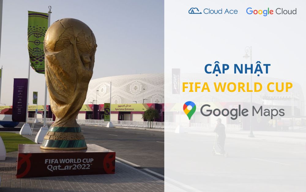 Cùng Google Maps Cập Nhật Mọi Khoảnh Khắc Tại Fifa World Cup