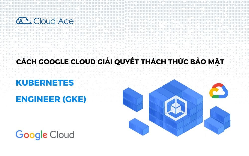 Cách Google Cloud Giải Quyết Bảo Mật Với GKE