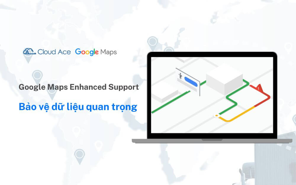 Google Maps Enhanced Support: Bảo vệ dữ liệu quan trọng